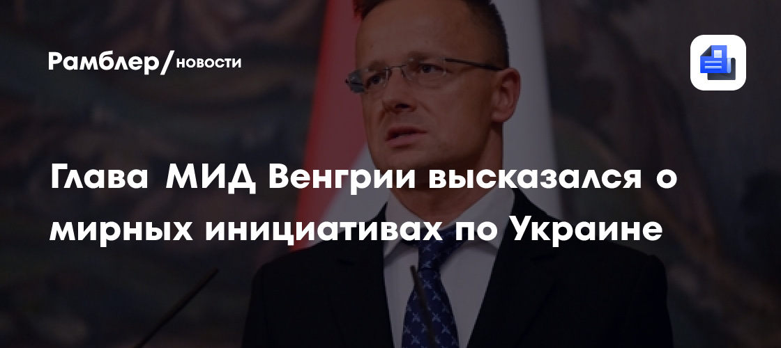 Глава МИД Венгрии высказался о мирных инициативах по Украине Рамблер