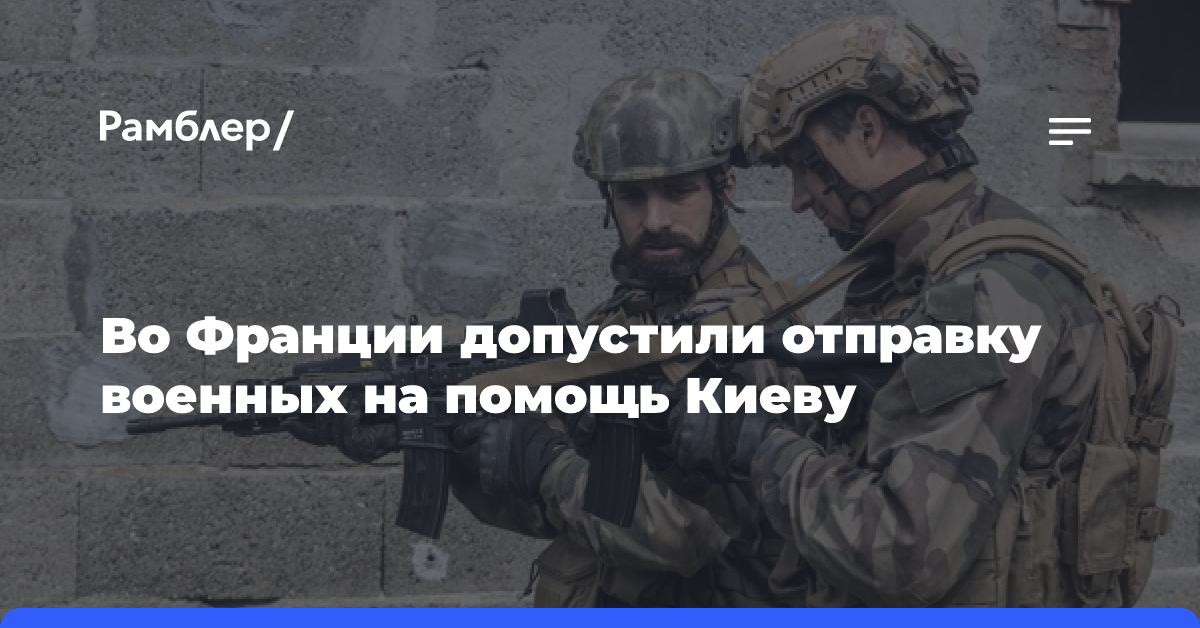 Во Франции допустили отправку военных на помощь Киеву Рамблерновости