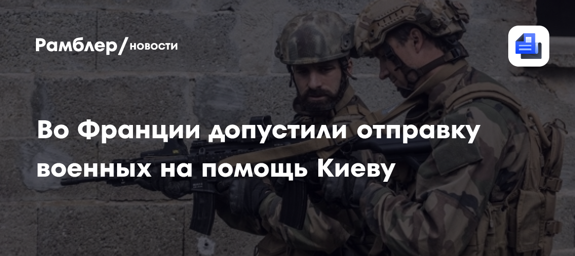 Во Франции допустили отправку военных на помощь Киеву Рамблерновости