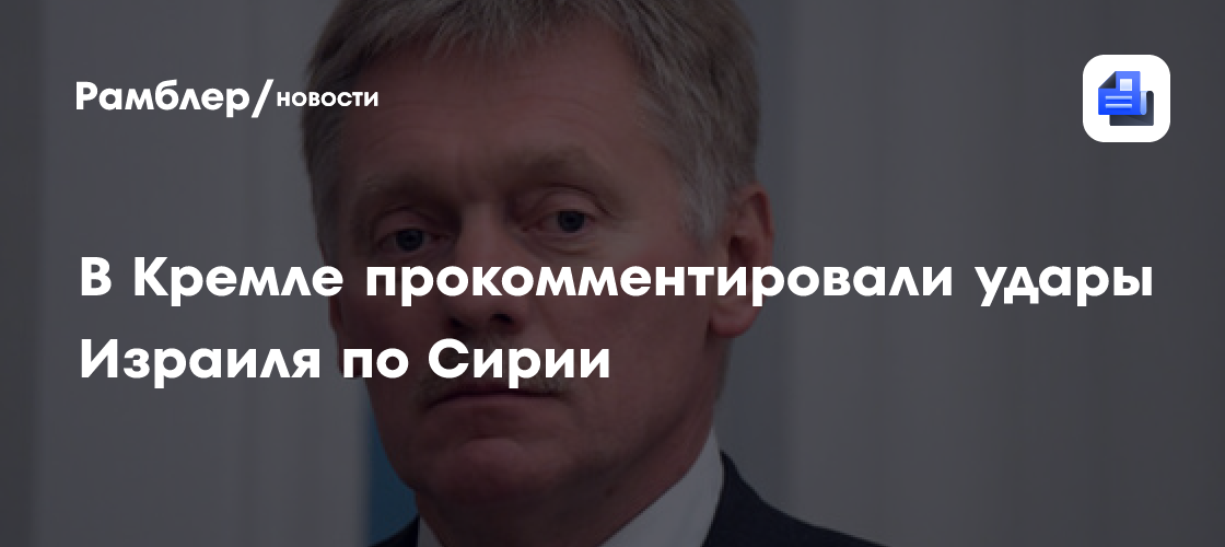 В Кремле прокомментировали удары Израиля по Сирии Рамблерновости