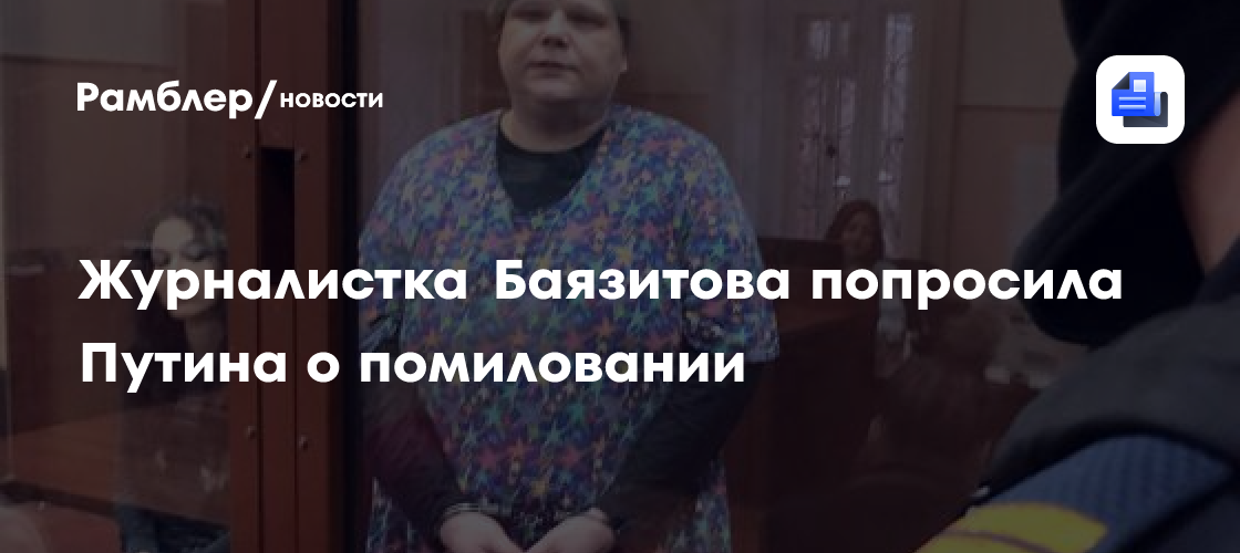 Журналистка Баязитова попросила Путина о помиловании Рамблерновости