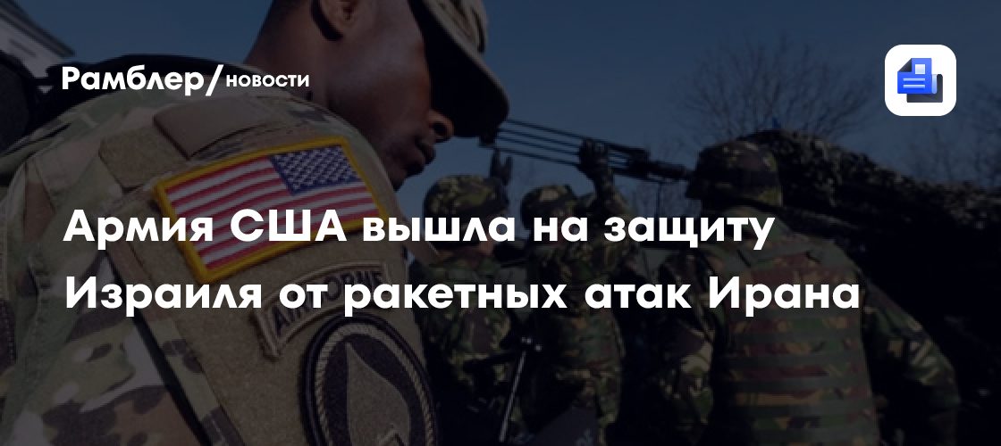 Армия США вышла на защиту Израиля от ракетных атак Ирана Рамблерновости