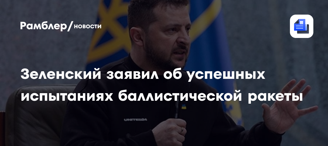 Зеленский заявил об успешных испытаниях баллистической ракеты Рамблер