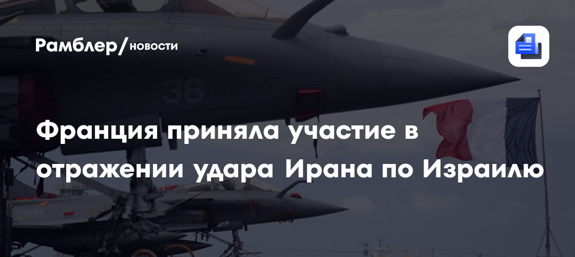 ВС Франции принимали участие в отражении удара Ирана по Израилю