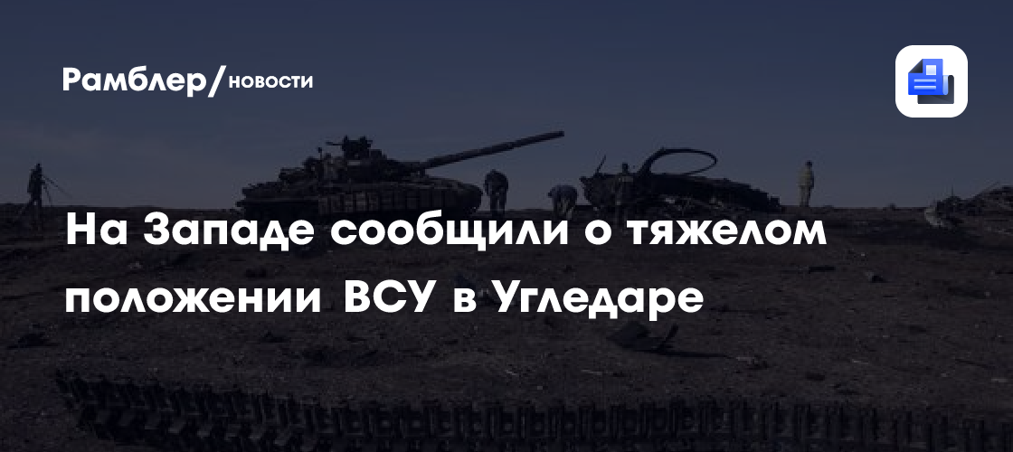 На Западе сообщили о тяжелом положении ВСУ в Угледаре Рамблерновости