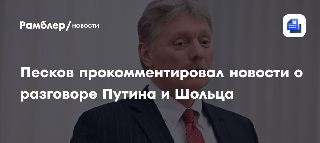 Песков прокомментировал новости о разговоре Путина и Шольца Рамблер
