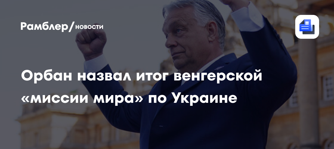 Орбан назвал итог венгерской миссии мира по Украине Рамблерновости