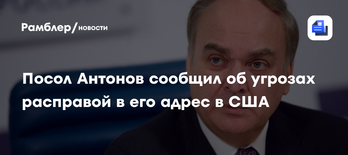 Посол Антонов сообщил об угрозах расправой в его адрес в США Рамблер