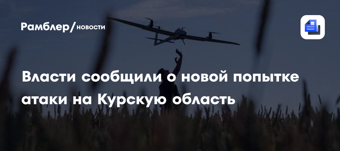 Власти сообщили о новой попытке атаки на Курскую область Рамблерновости