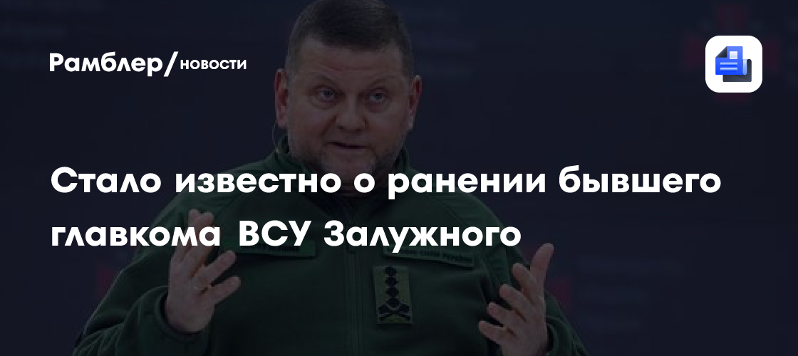 Стало известно о ранении бывшего главкома ВСУ Залужного Рамблерновости