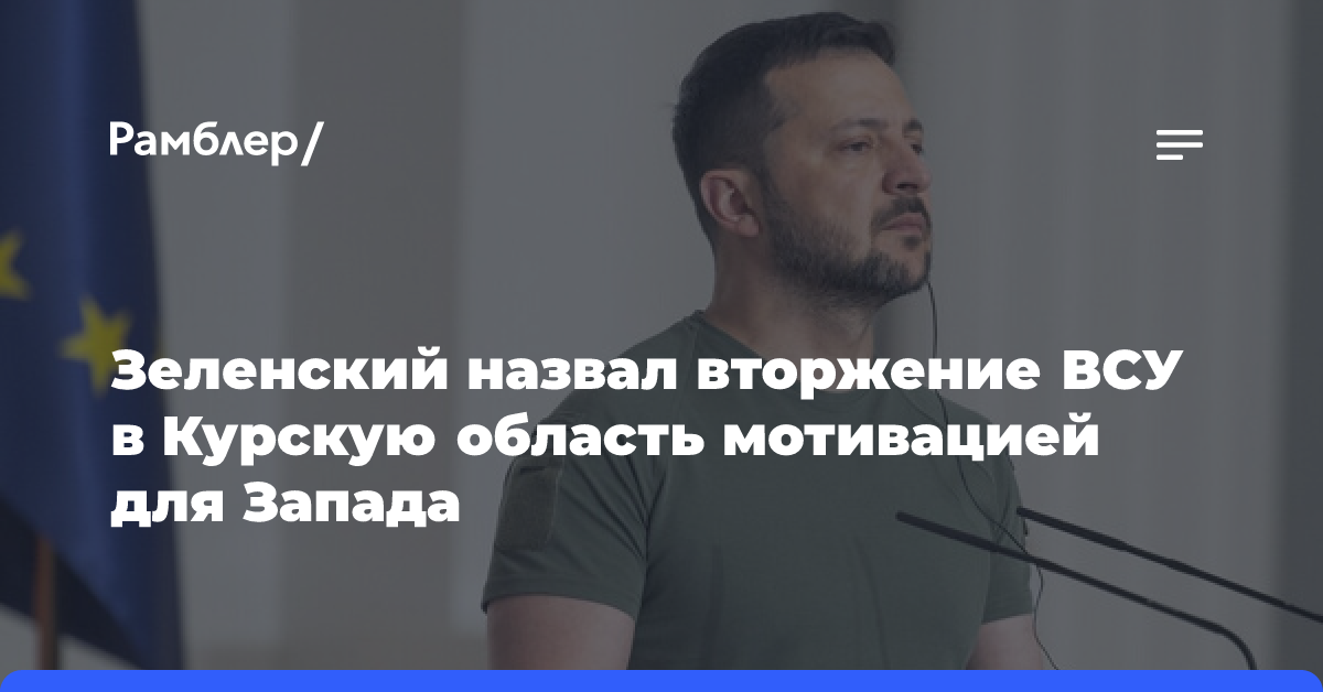 Зеленский вторжение ВСУ в Курскую область мотивирует Запад помогать