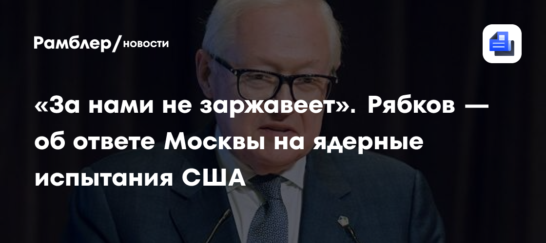 За нами не заржавеет Рябков — об ответе Москвы на ядерные испытания