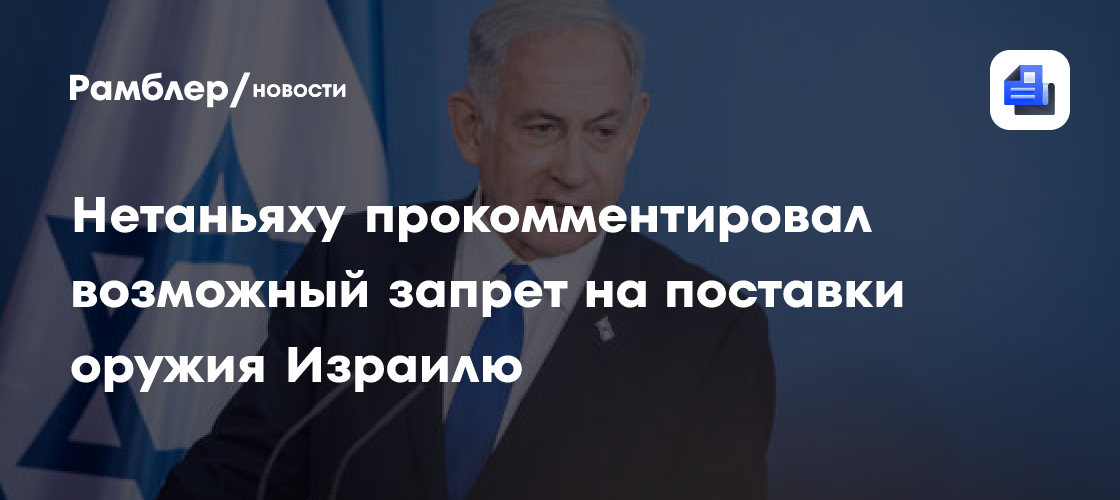 Нетаньяху эмбарго на поставки оружия Израилю усилит ось зла во главе