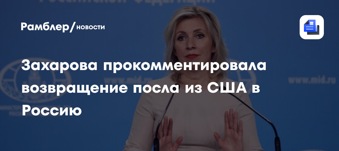 Захарова прокомментировала возвращение посла из США в Россию Рамблер