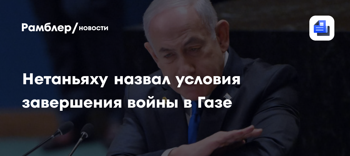 Нетаньяху назвал условия завершения войны в Газе Рамблерновости