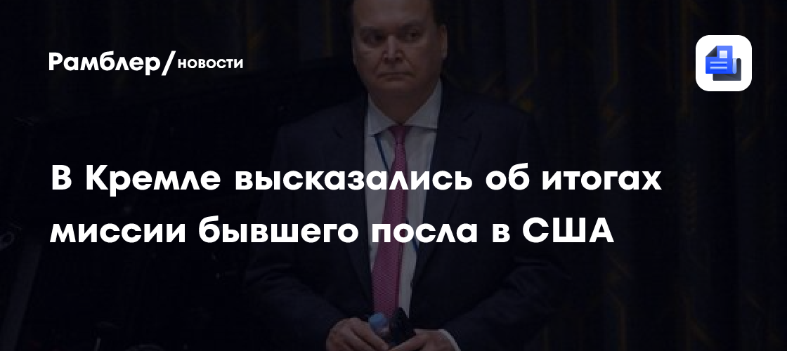 В Кремле высказались об итогах миссии бывшего посла в США Рамблерновости