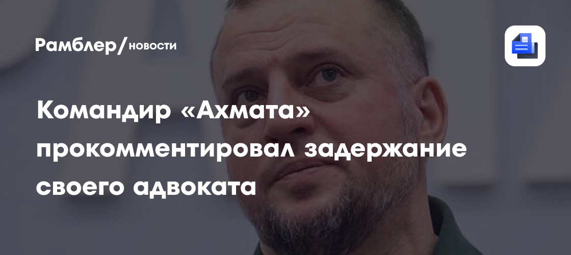 Командир Ахмата прокомментировал задержание своего адвоката Рамблер