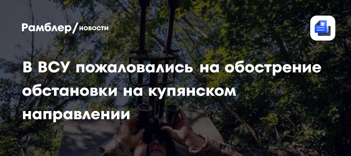 В ВСУ пожаловались на обострение обстановки на купянском направлении
