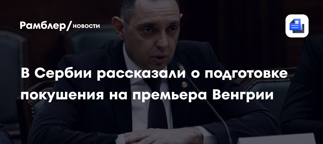 В Сербии рассказали о подготовке покушения на премьера Венгрии