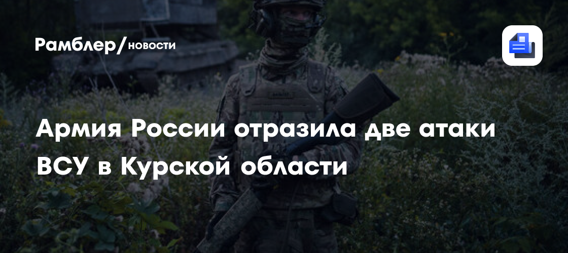 Армия России отразила две атаки ВСУ в Курской области Рамблерновости