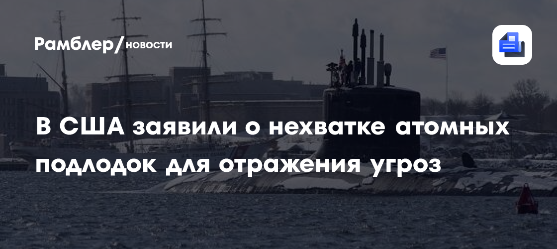 В США заявили о нехватке атомных подлодок для отражения угроз Рамблер