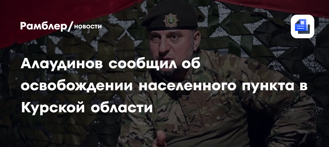 Алаудинов сообщил об освобождении населенного пункта в Курской области