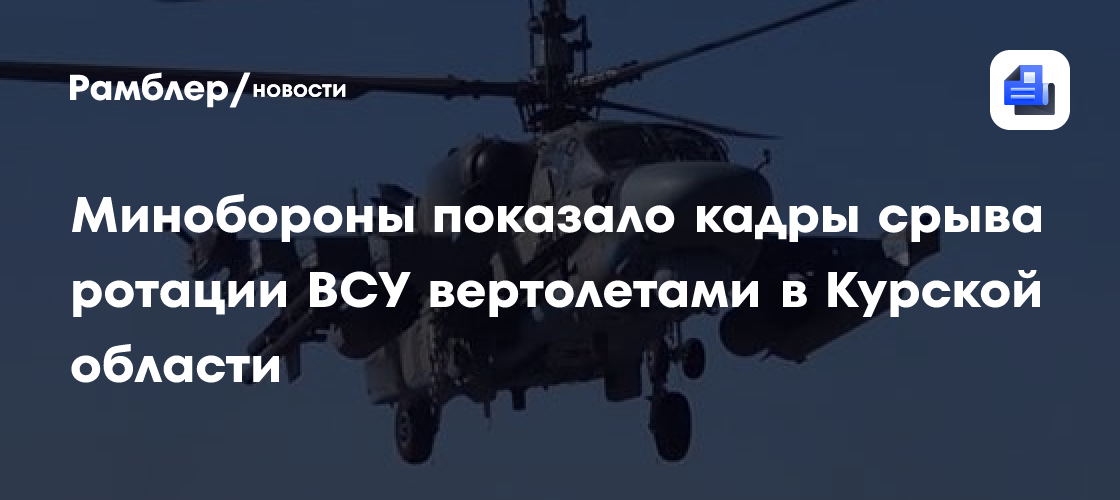 Минобороны показало кадры срыва ротации ВСУ вертолетами в Курской