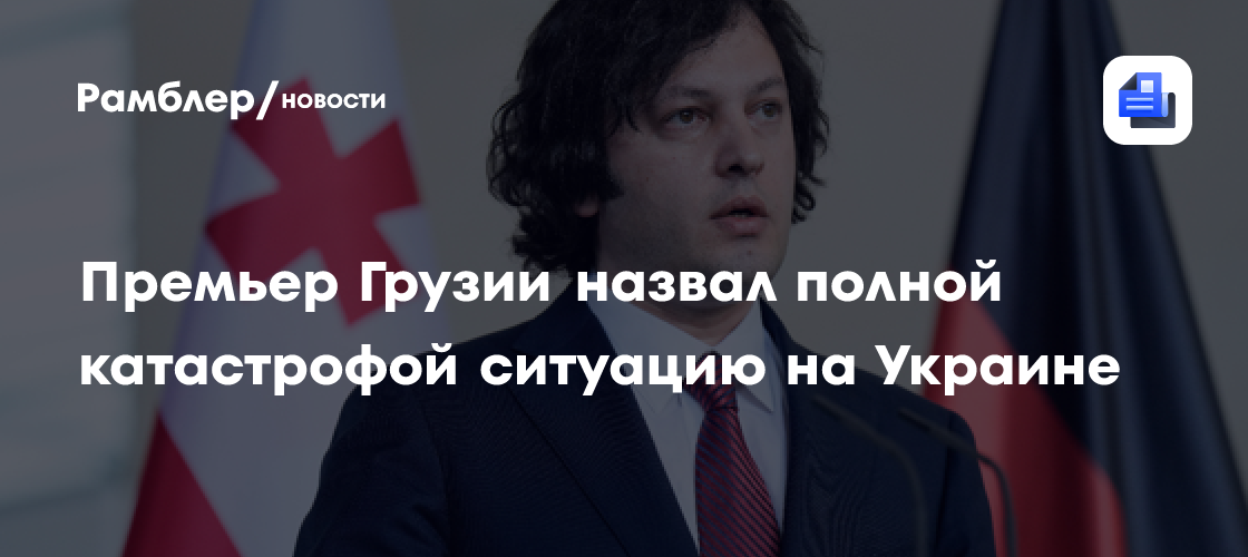 Премьер Грузии назвал полной катастрофой ситуацию на Украине Рамблер