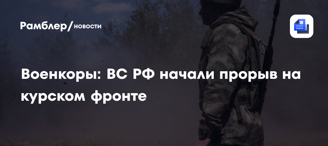 Военкоры сообщили что ВС РФ начали прорыв на курском фронте Рамблер