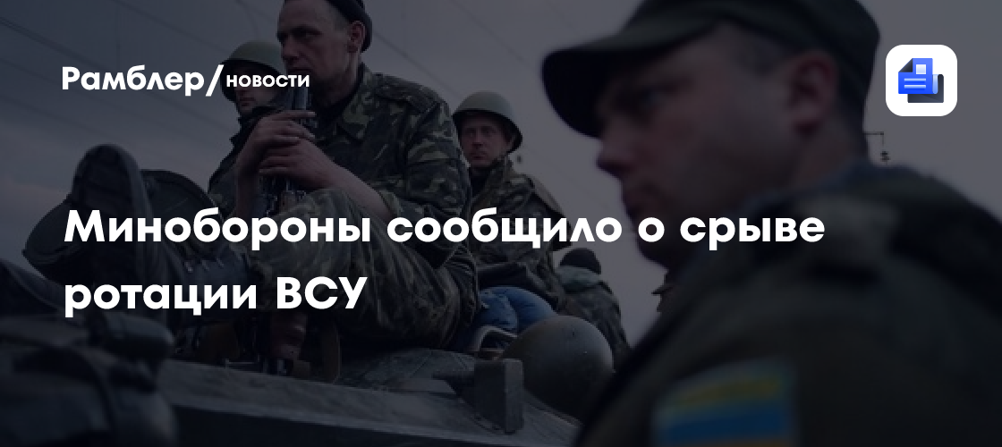 Минобороны сообщило о срыве ротации ВСУ Рамблерновости