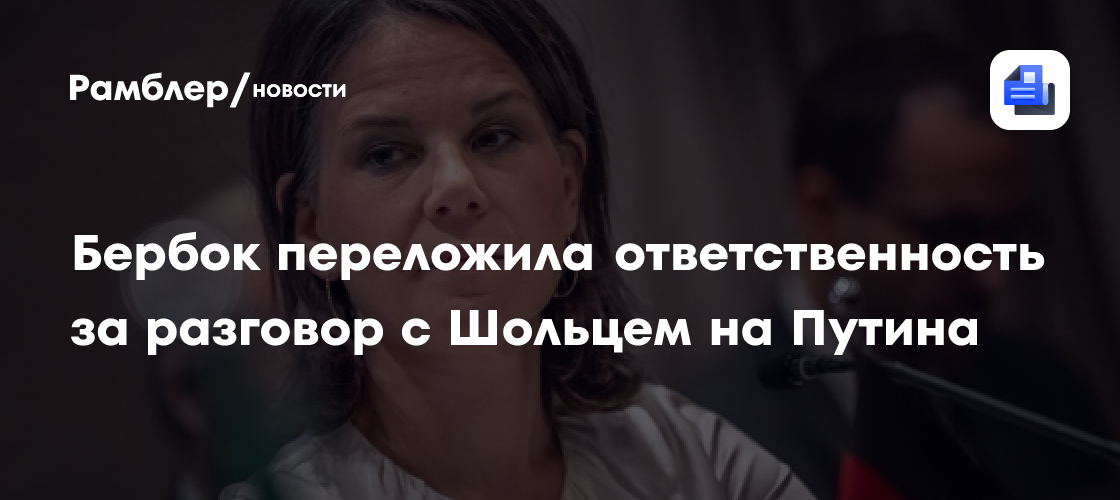 Бербок переложила ответственность за разговор с Шольцем на Путина