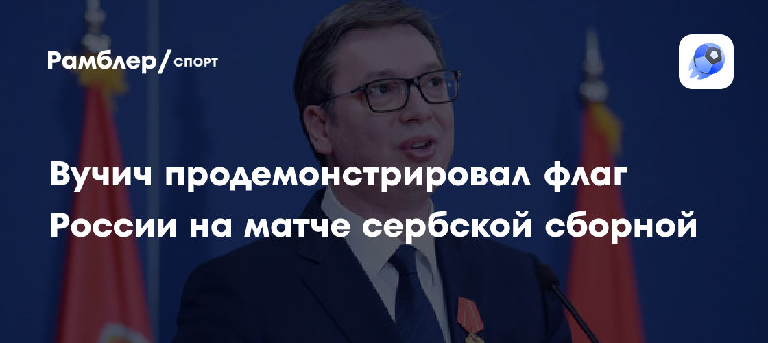 Президент Сербии продемонстрировал флаг России на матче сербской
