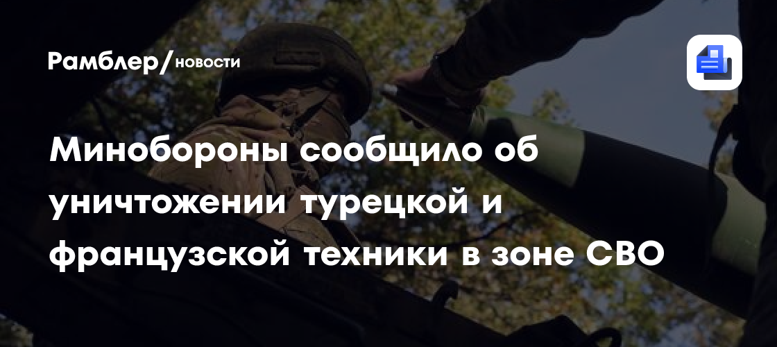 Минобороны сообщило об уничтожении турецкой и французской техники в