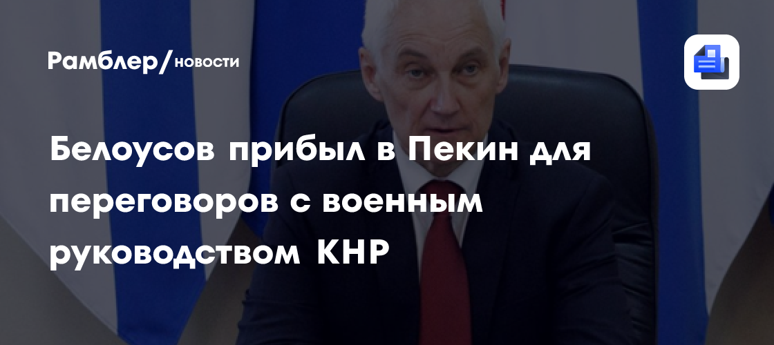 Белоусов прибыл в Пекин для переговоров с военным руководством КНР