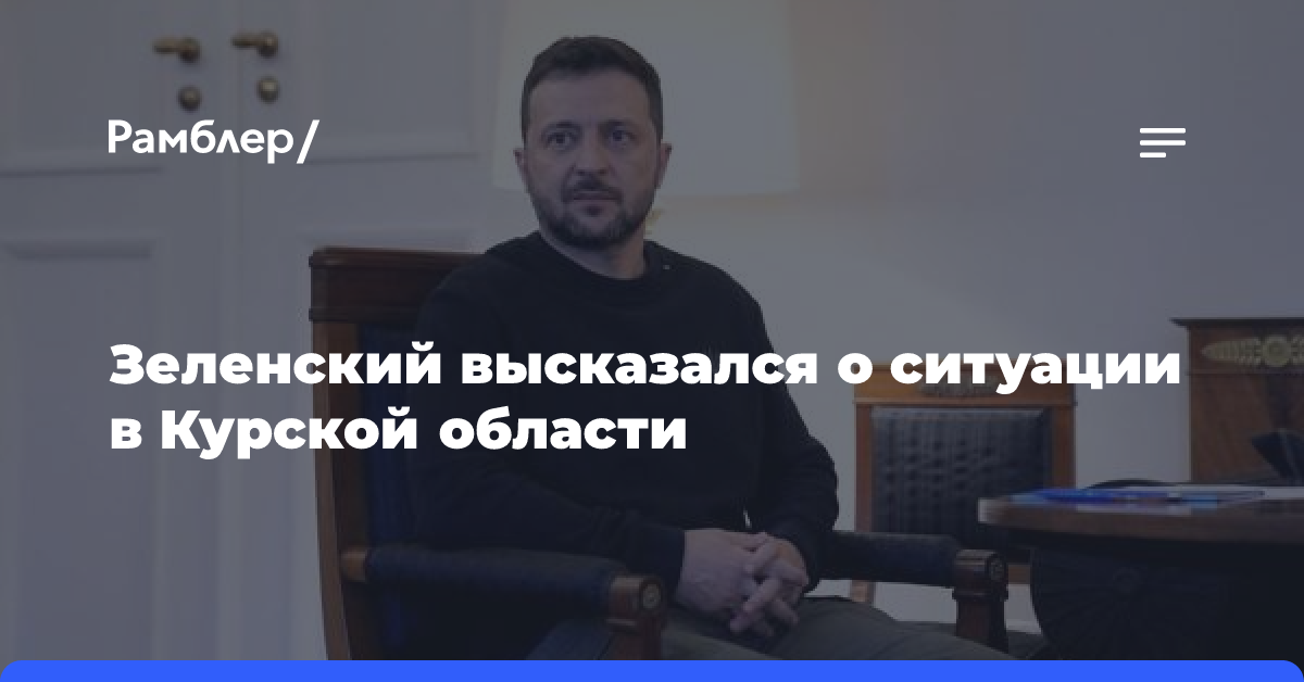 Зеленский высказался о ситуации в Курской области Рамблерновости