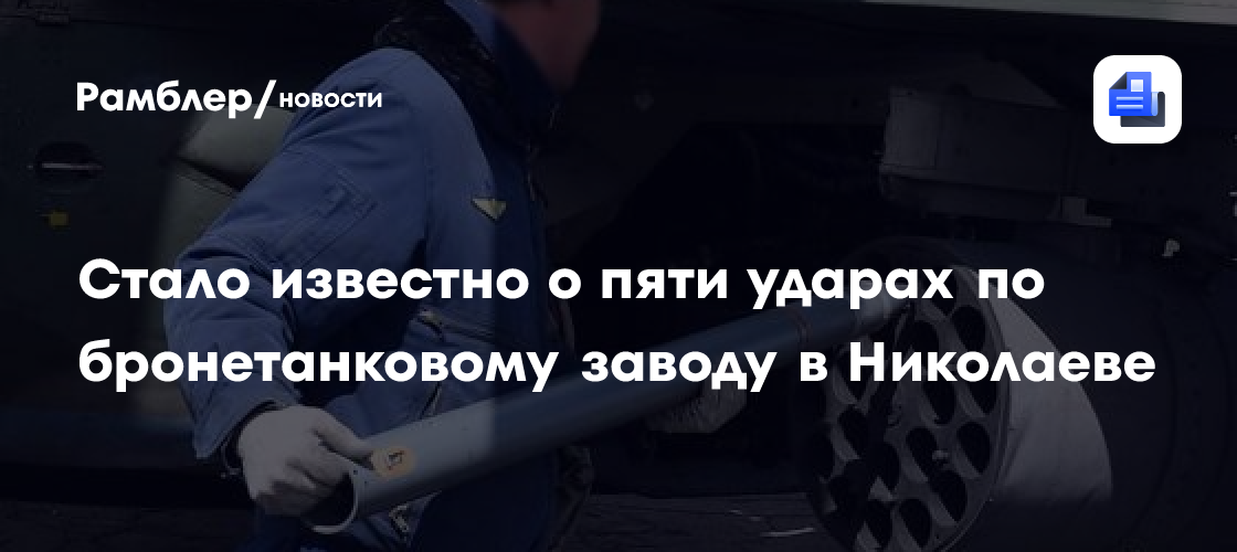 Стало известно о пяти ударах по бронетанковому заводу в Николаеве