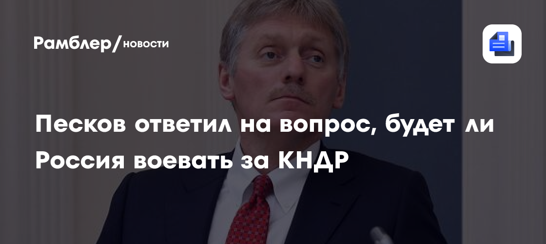 Песков ответил на вопрос будет ли Россия воевать за КНДР Рамблерновости