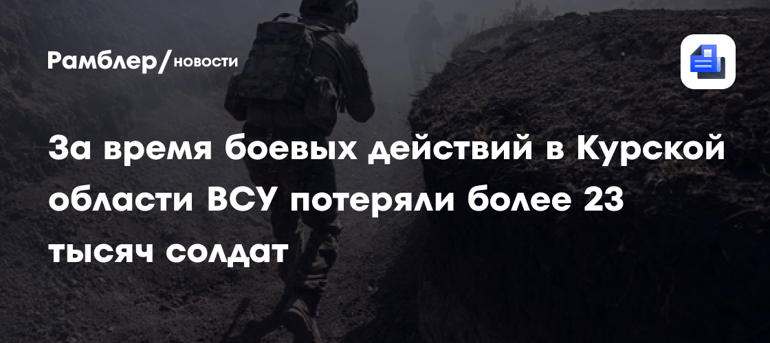 За время боевых действий в Курской области ВСУ потеряли более 23 тысяч