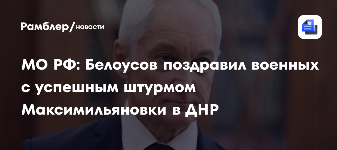 МО РФ Белоусов поздравил военных с успешным штурмом Максимильяновки в
