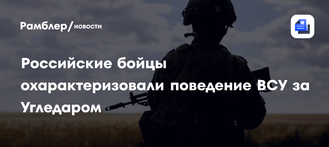 Российские бойцы охарактеризовали поведение ВСУ за Угледаром Рамблер