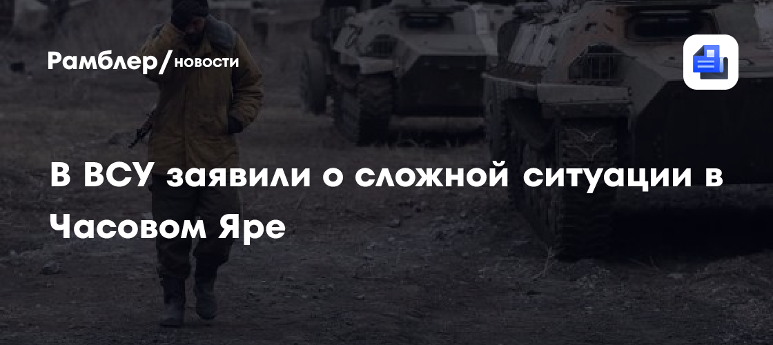 В ВСУ заявили о сложной ситуации в Часовом Яре Рамблерновости