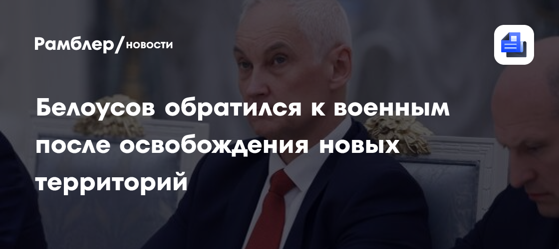 Белоусов обратился к военным после освобождения новых территорий