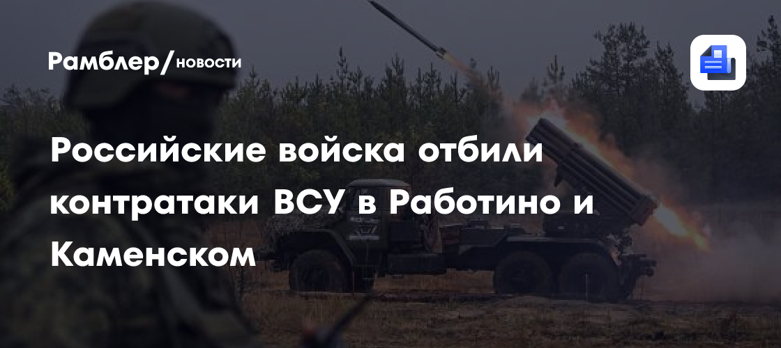 Российские войска отбили контратаки ВСУ в Работино и Каменском