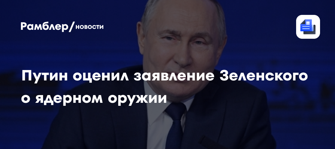 Путин ответил на заявление Зеленского о ядерном оружии Рамблерновости