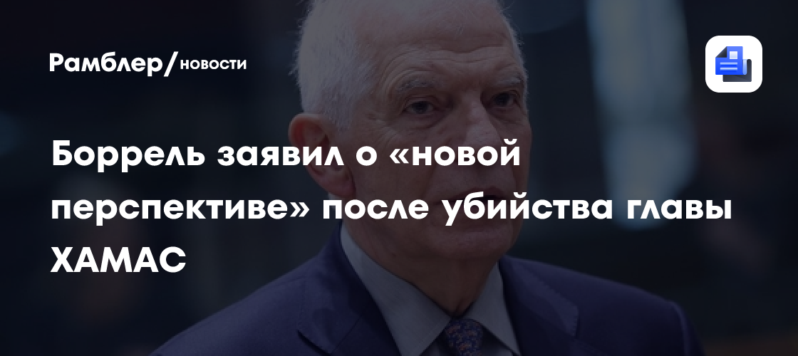 Боррель заявил что убийство главы ХАМАС открыло новую перспективу