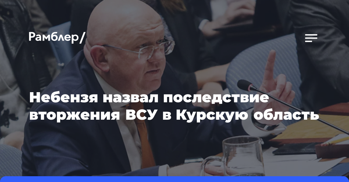 Небензя назвал последствие вторжения ВСУ в Курскую область Рамблер