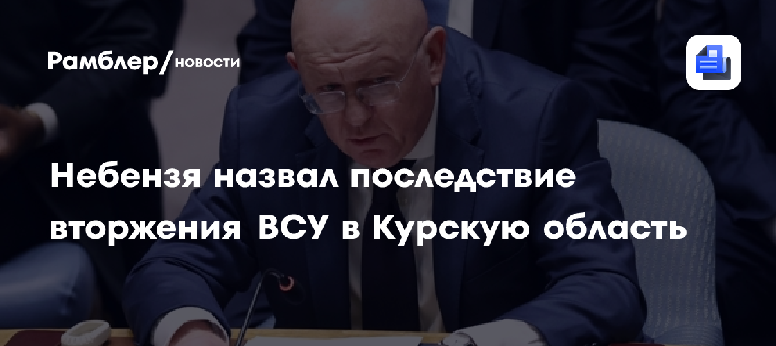 Небензя назвал последствие вторжения ВСУ в Курскую область Рамблер