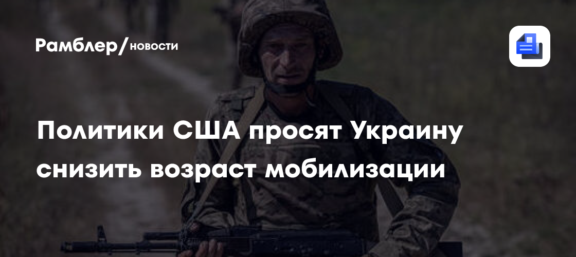 Политики США просят Украину снизить возраст мобилизации на фоне рейдов