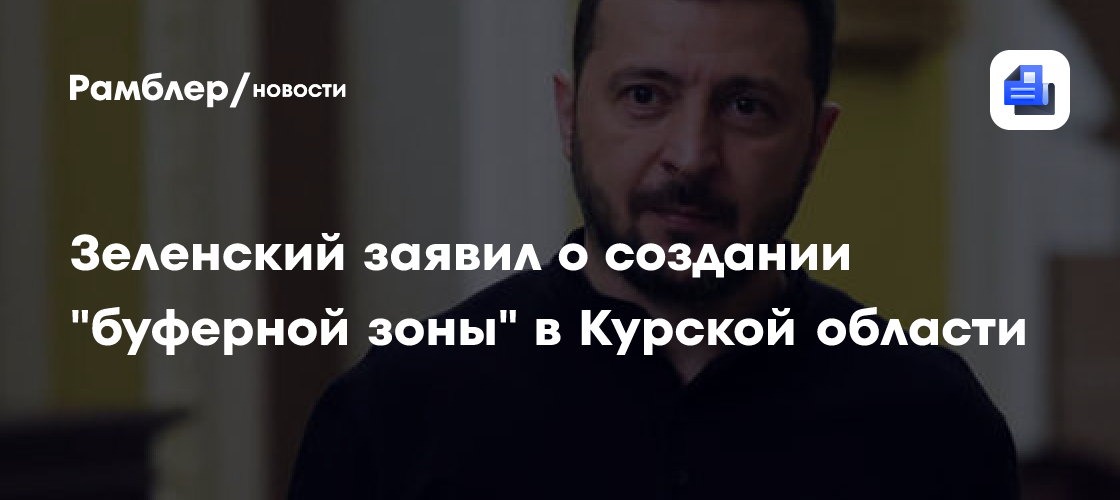 Зеленский заявил о создании буферной зоны в Курской области Рамблер