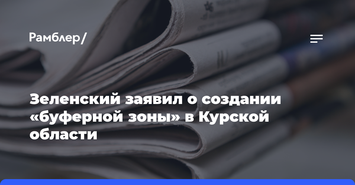 Зеленский заявил о создании буферной зоны в Курской области Рамблер